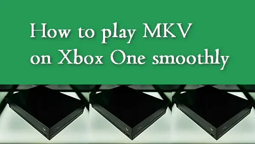 How to Play MKV on Xbox One without a Hitch?